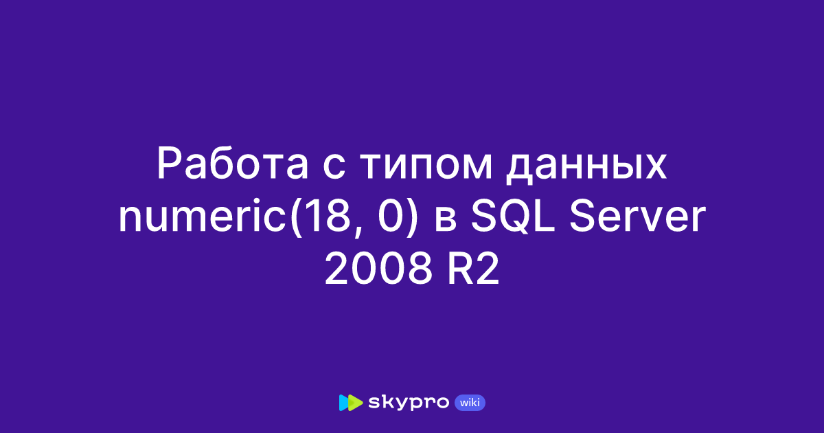 Работа с типом данных numeric(18, 0) в SQL Server 2008 R2