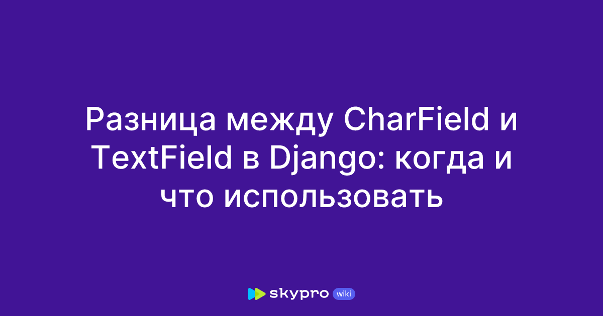 Разница между CharField и TextField в Django: когда и что использовать