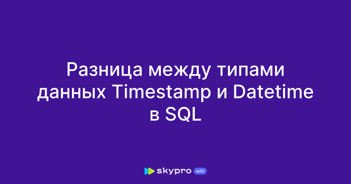 Разница между типами данных Timestamp и Datetime в SQL