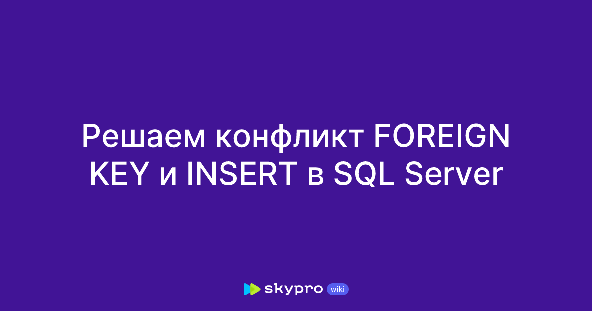 Решаем конфликт FOREIGN KEY и INSERT в SQL Server