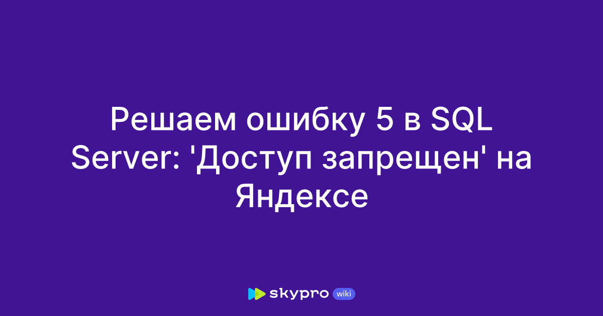 Решаем ошибку 5 в SQL Server: 'Доступ запрещен' на Яндексе