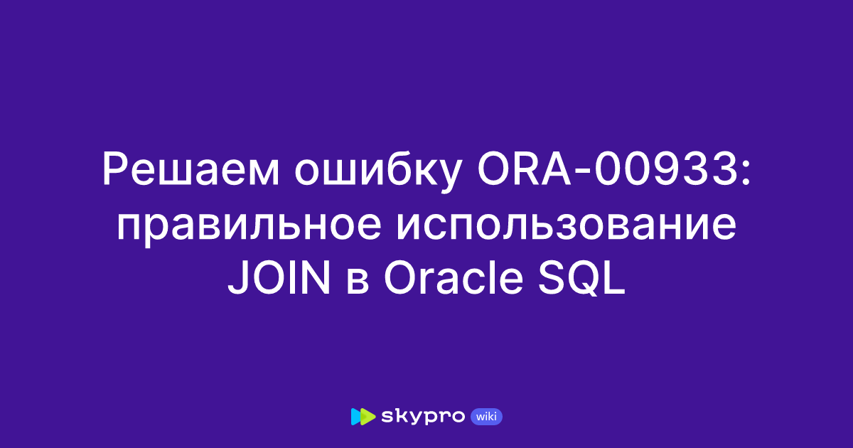 Решаем ошибку ORA-00933: правильное использование JOIN в Oracle SQL Решаем ошибку ORA-00933: правильное использование JOIN в Oracle SQL