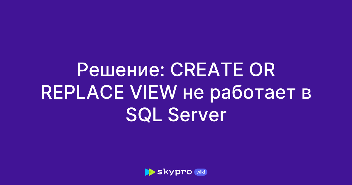 Решение: CREATE OR REPLACE VIEW не работает в SQL Server