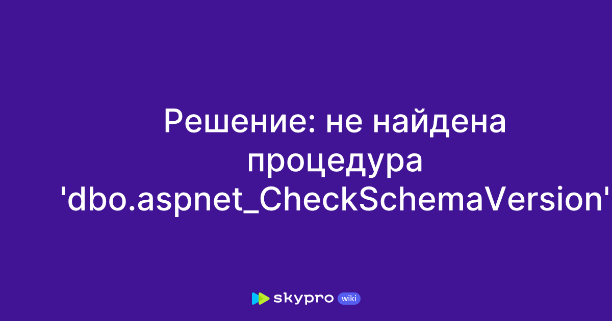 Решение: не найдена процедура 'dbo.aspnet_CheckSchemaVersion' Решение: не найдена процедура 'dbo.aspnet_CheckSchemaVersion'