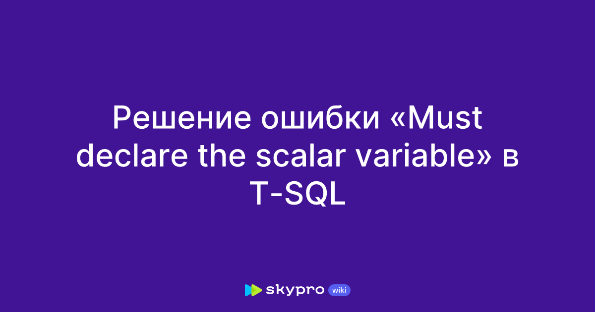 Решение ошибки «Must declare the scalar variable» в T-SQL