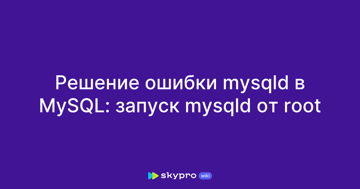 Решение ошибки Mysqld в Mysql запуск Mysqld от Root