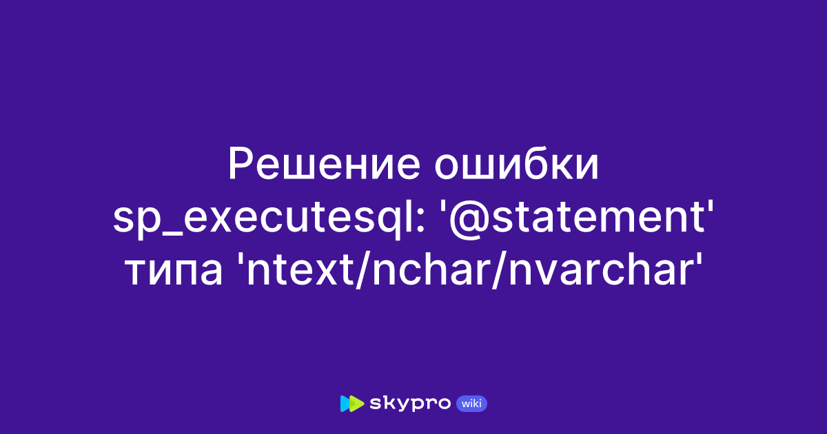 Решение ошибки sp_executesql: '@statement' типа 'ntext/nchar/nvarchar'