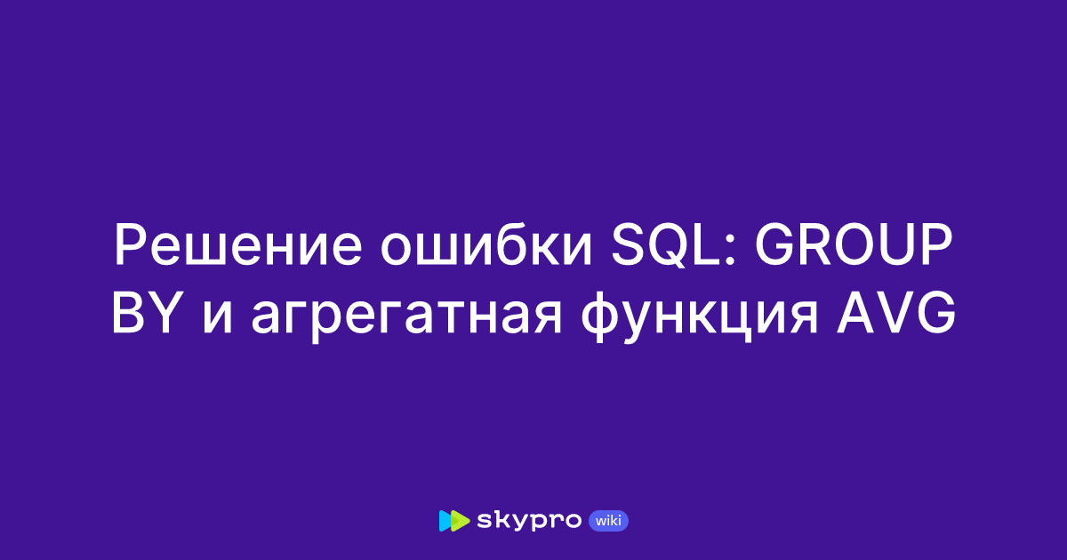Решение ошибки SQL: GROUP BY и агрегатная функция AVG