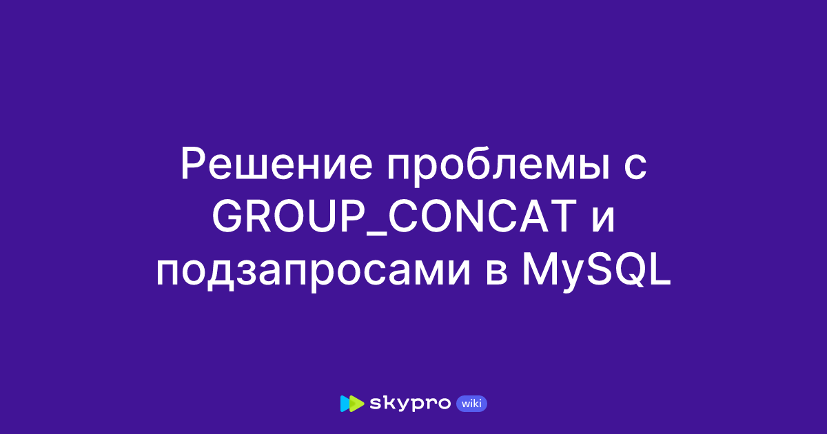 Решение проблемы с GROUP_CONCAT и подзапросами в MySQL Решение проблемы с GROUP_CONCAT и подзапросами в MySQL