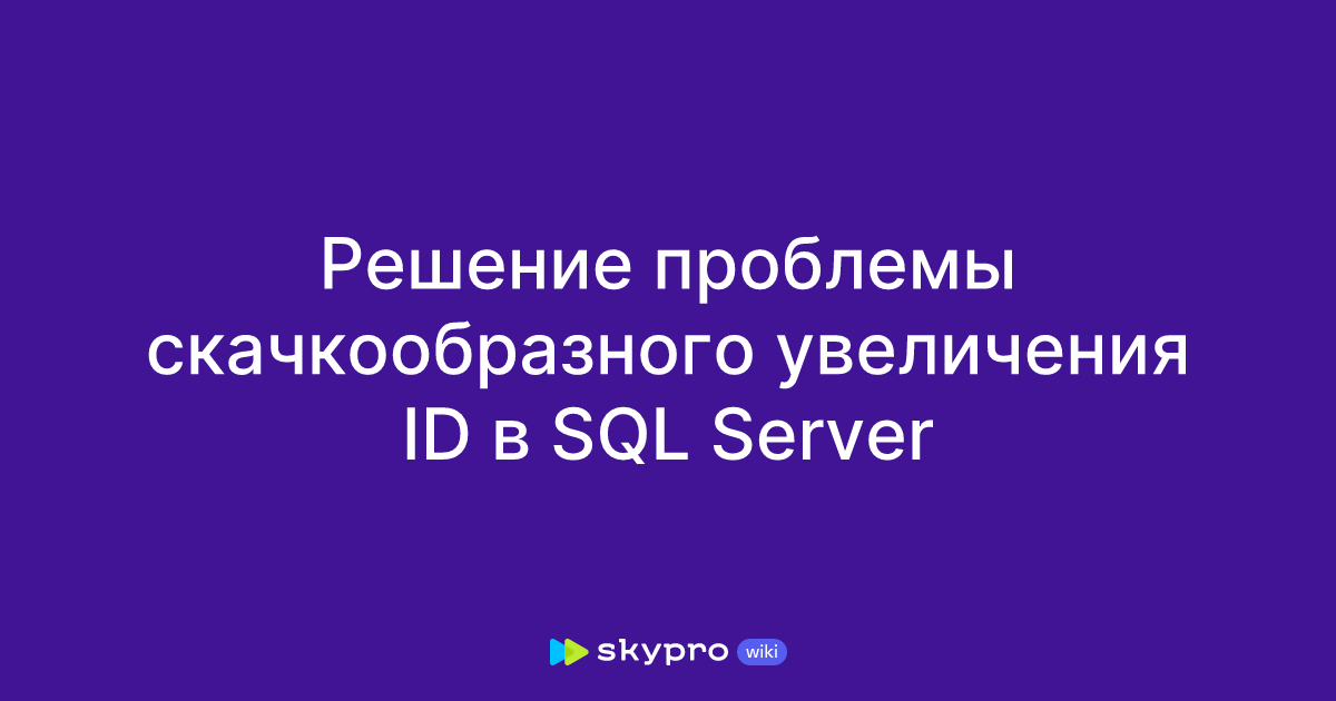 Решение проблемы скачкообразного увеличения ID в SQL Server