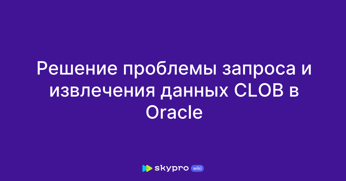 Решение проблемы запроса и извлечения данных CLOB в Oracle