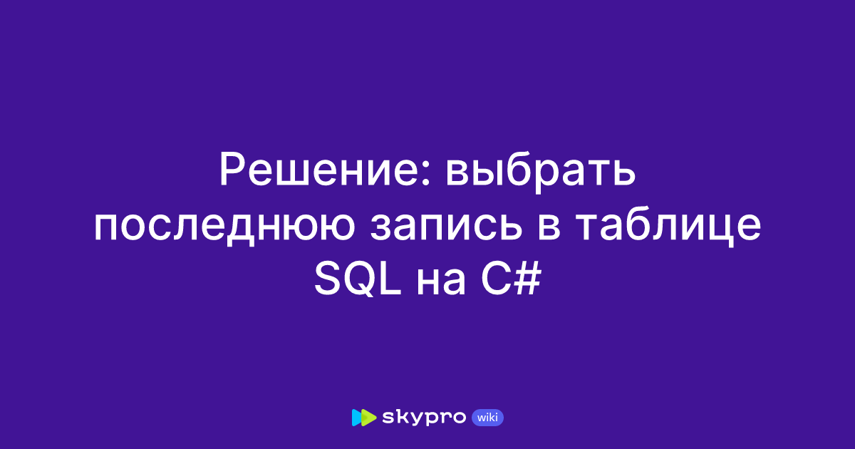 Решение выбрать последнюю запись в таблице Sql на C