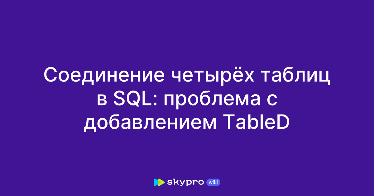 Соединение четырёх таблиц в SQL: проблема с добавлением TableD