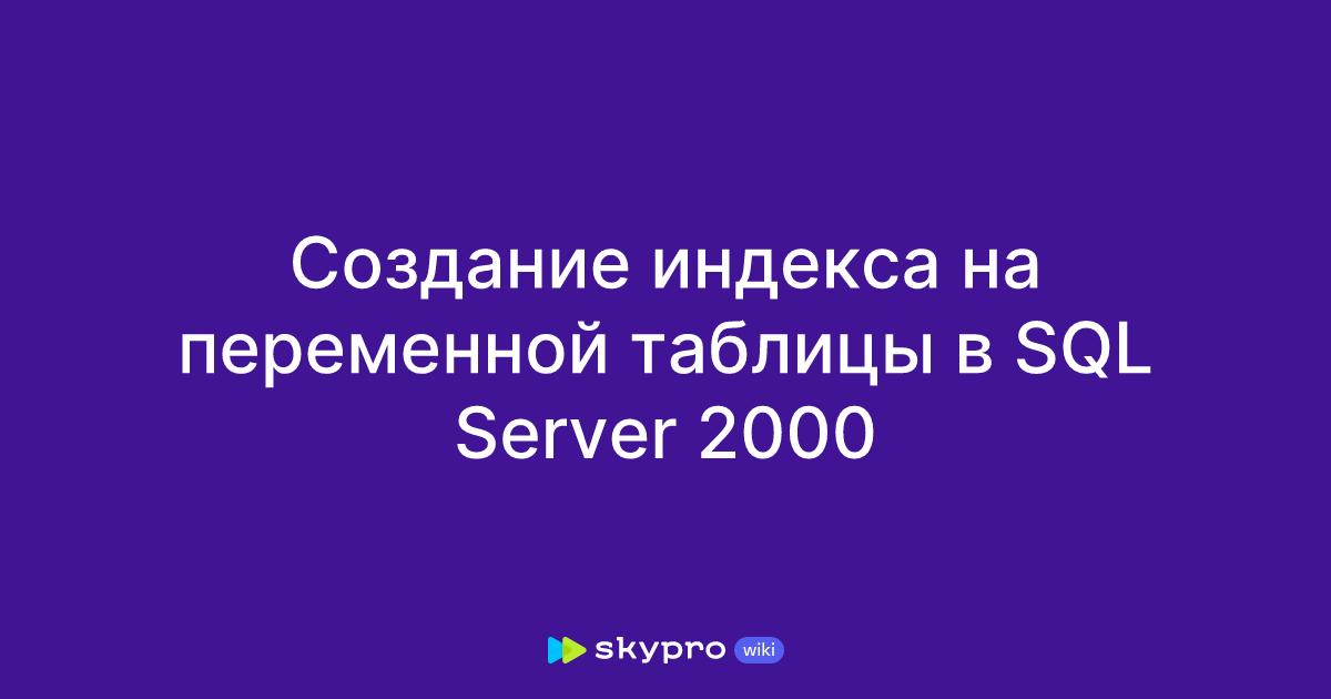 Создание индекса на переменной таблицы в SQL Server 2000
