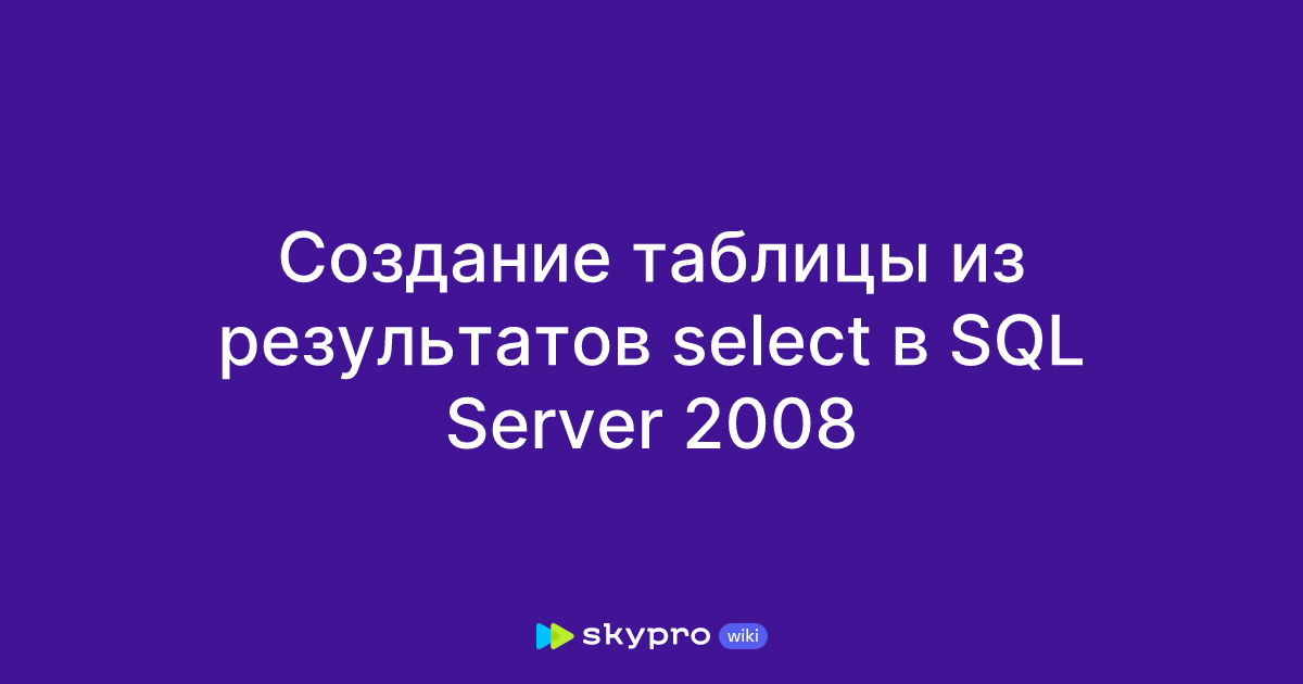 Создание таблицы из результатов Select в Sql Server 2008