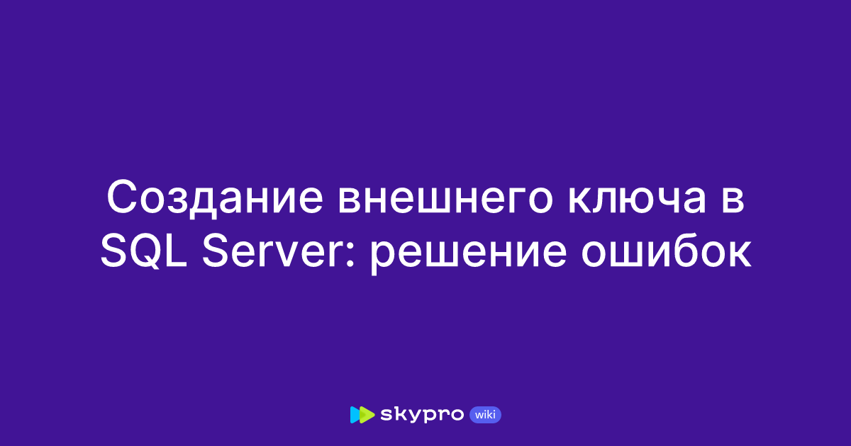 Создание внешнего ключа в SQL Server: решение ошибок