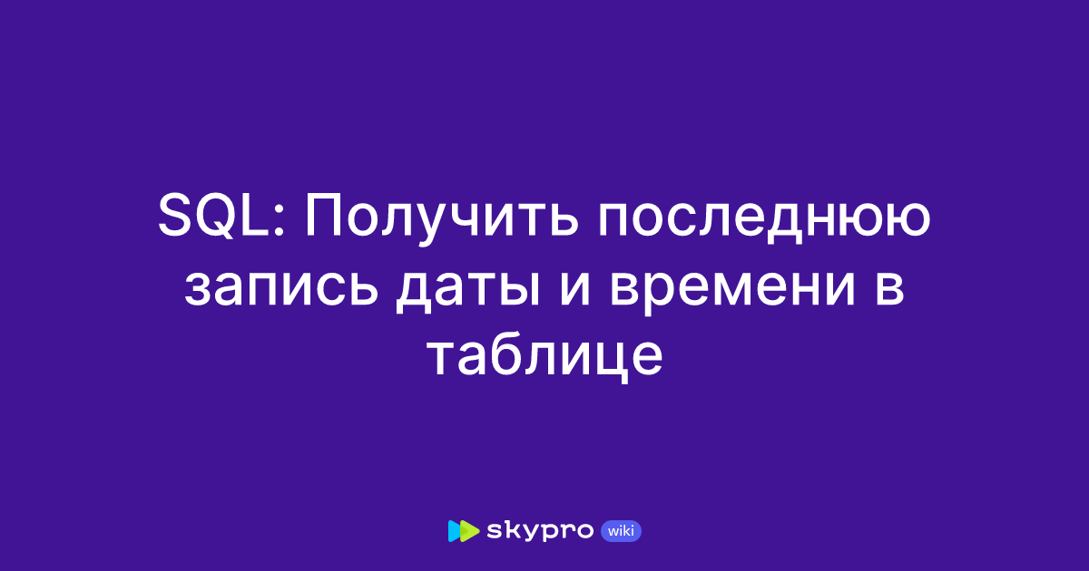 Sql Получить последнюю запись даты и времени в таблице