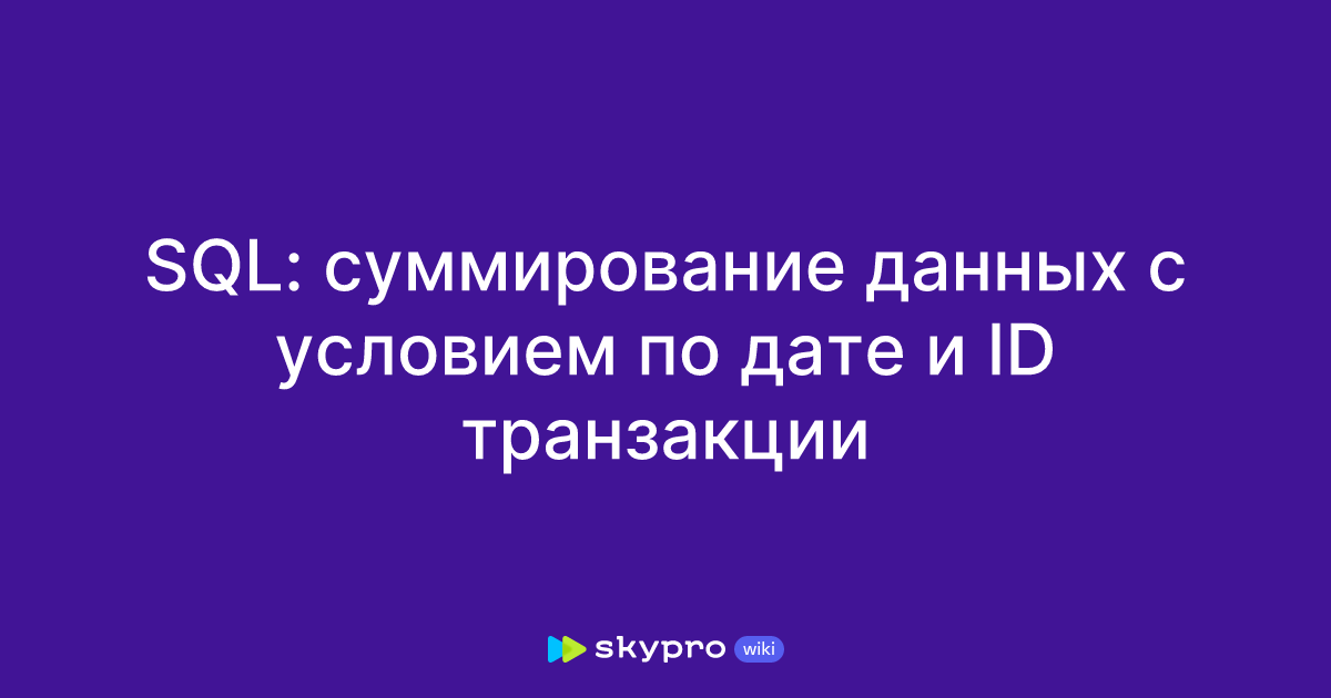 SQL: суммирование данных с условием по дате и ID транзакции