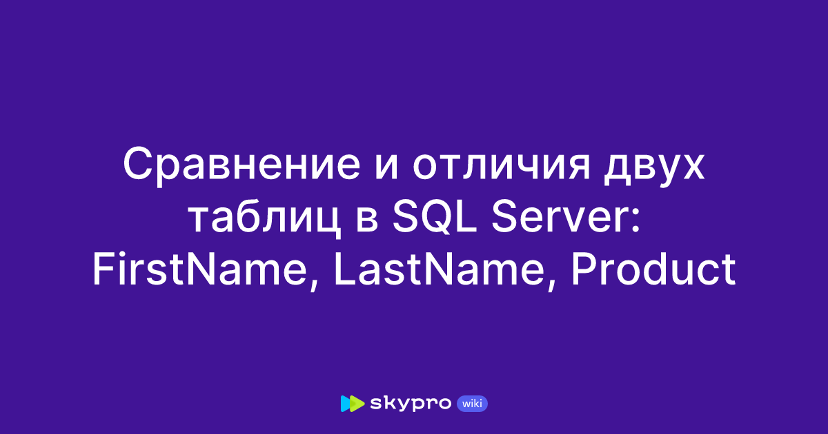 Сравнение и отличия двух таблиц в SQL Server: FirstName, LastName, Product