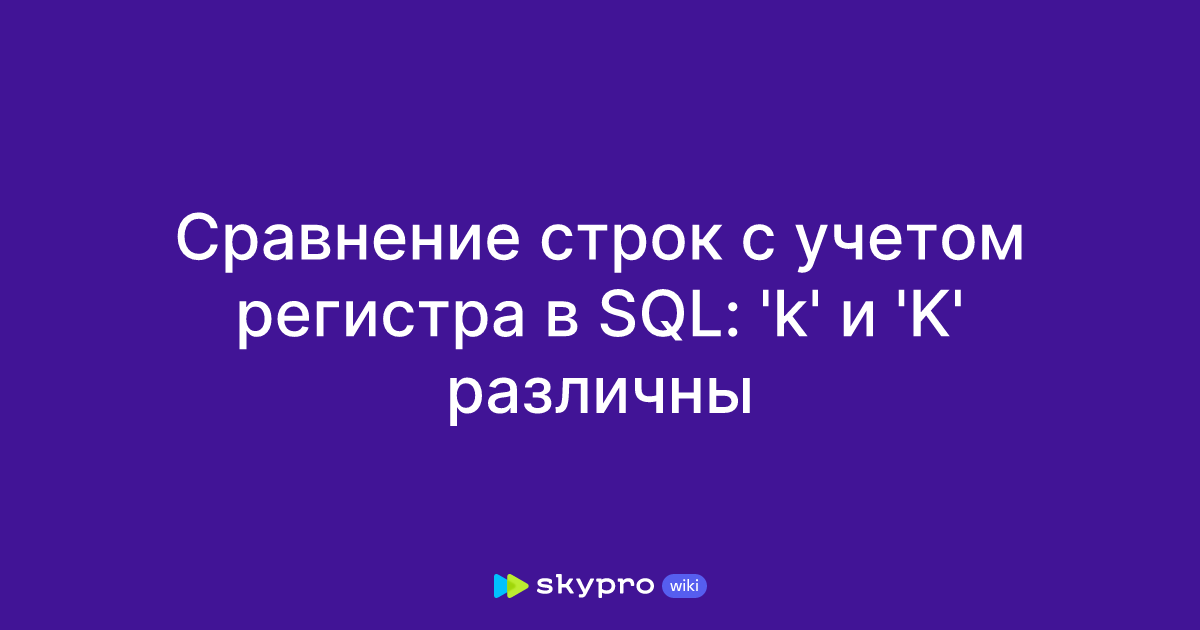 Сравнение строк с учетом регистра в SQL: 'k' и 'K' различны