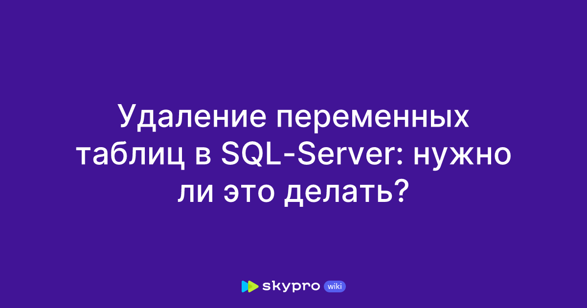 Удаление переменных таблиц в Sql Server нужно ли это делать