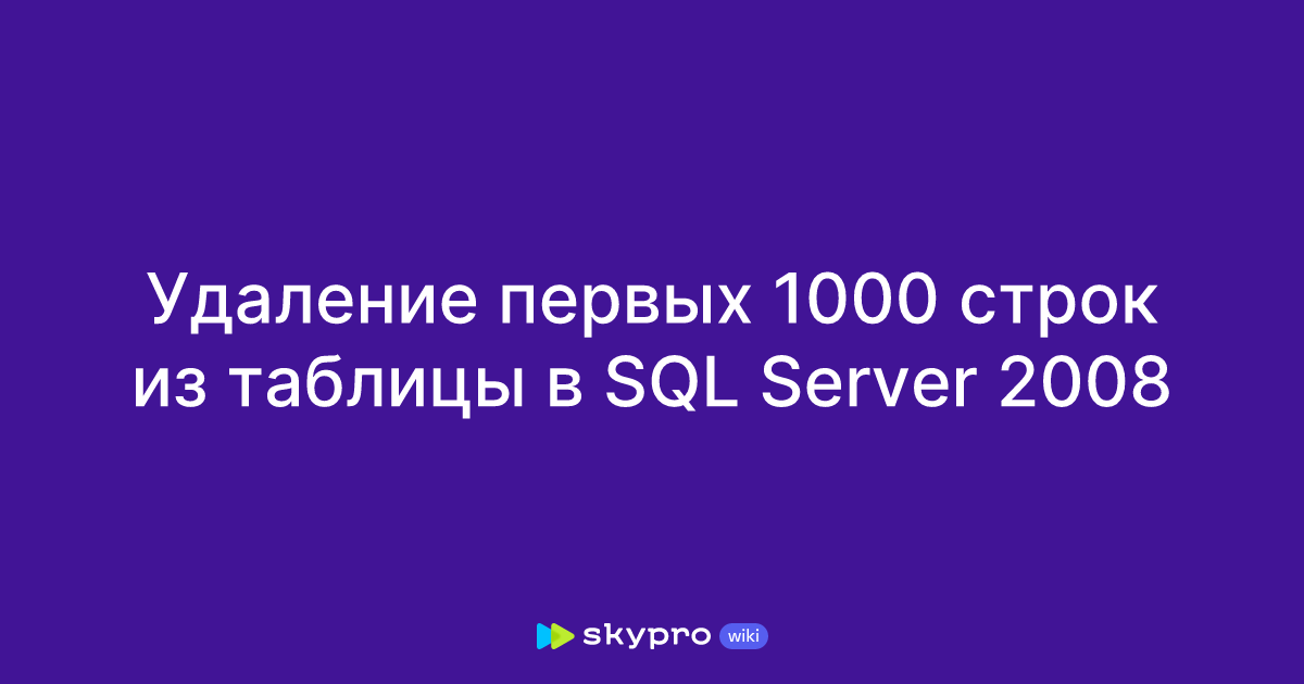 Удаление первых 1000 строк из таблицы в SQL Server 2008