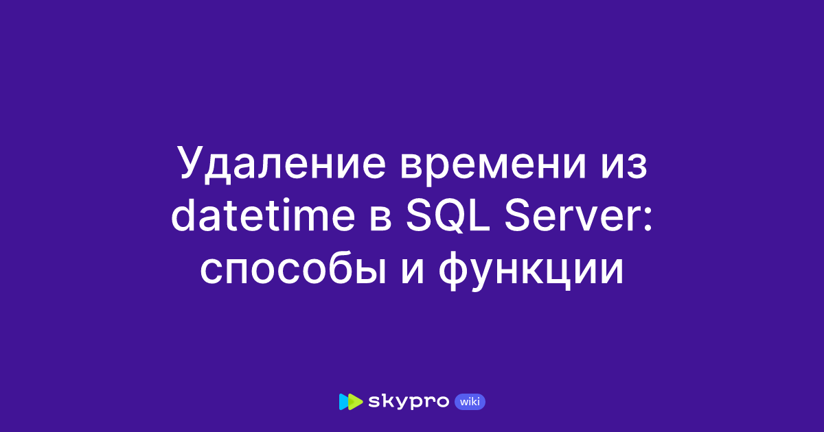 Удаление времени из Datetime в Sql Server способы и функции