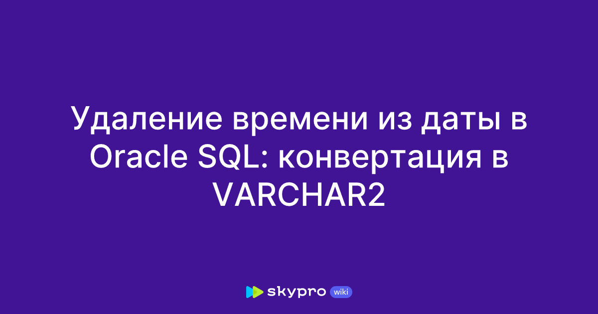 Удаление времени из даты в Oracle SQL: конвертация в VARCHAR2