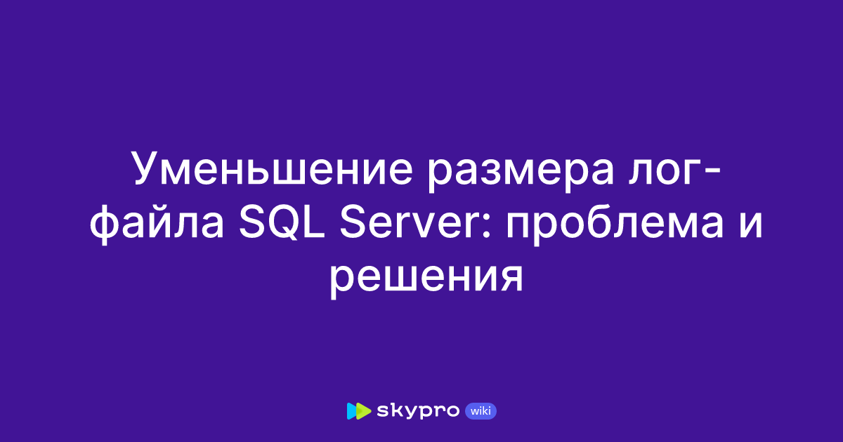 Уменьшение размера лог-файла SQL Server: проблема и решения