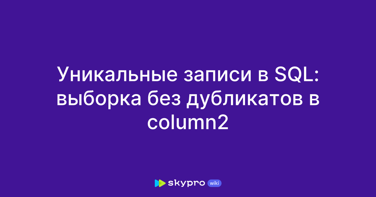 Уникальные записи в SQL: выборка без дубликатов в column2