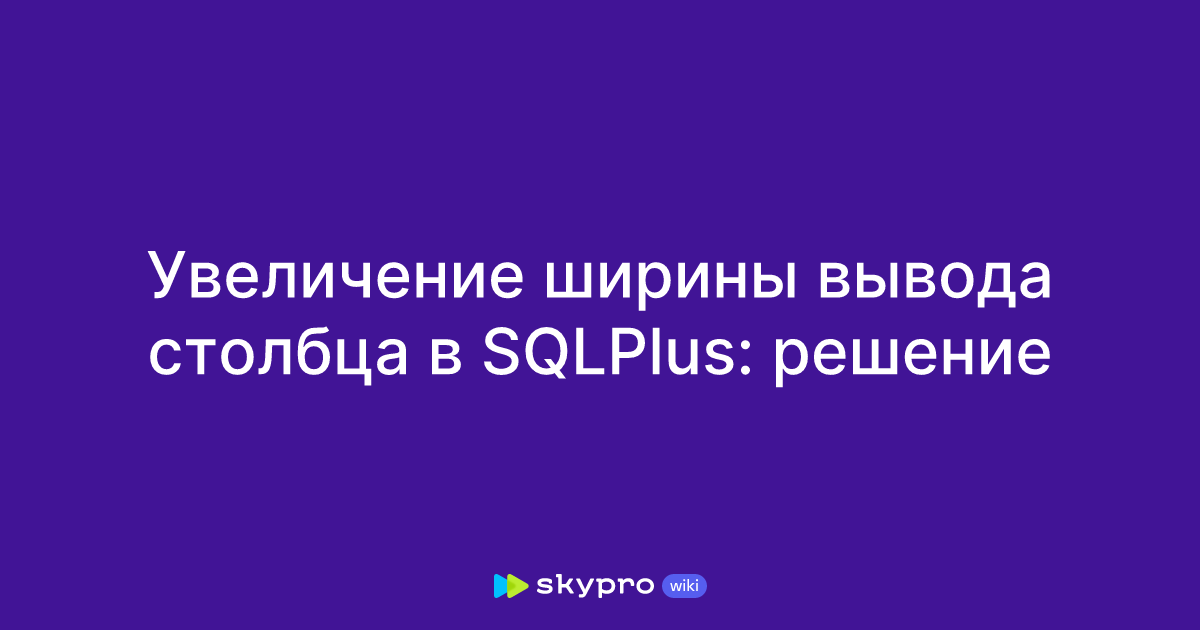Увеличение ширины вывода столбца в SQLPlus: решение