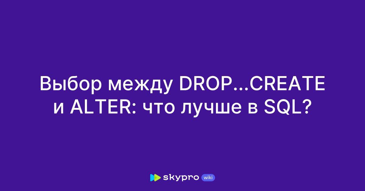 Выбор между DROP...CREATE и ALTER: что лучше в SQL? Выбор между DROP...CREATE и ALTER: что лучше в SQL?