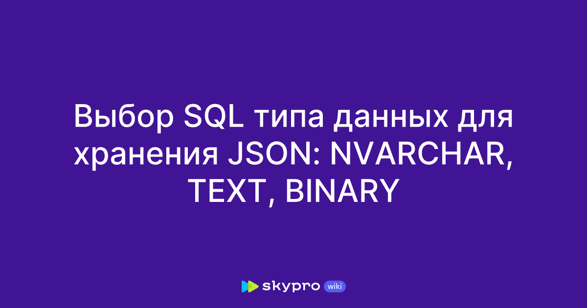 Выбор SQL типа данных для хранения JSON: NVARCHAR, TEXT, BINARY
