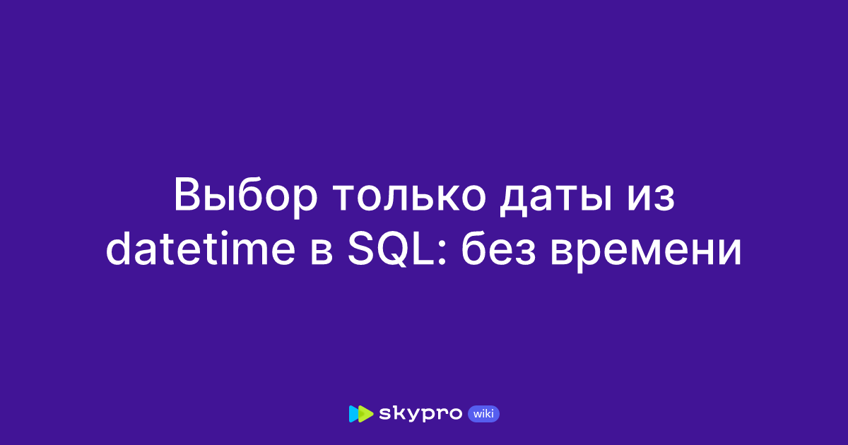Выбор только даты из datetime в SQL: без времени