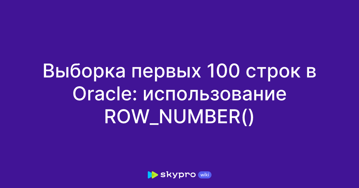 Выборка первых 100 строк в Oracle: использование ROW_NUMBER()