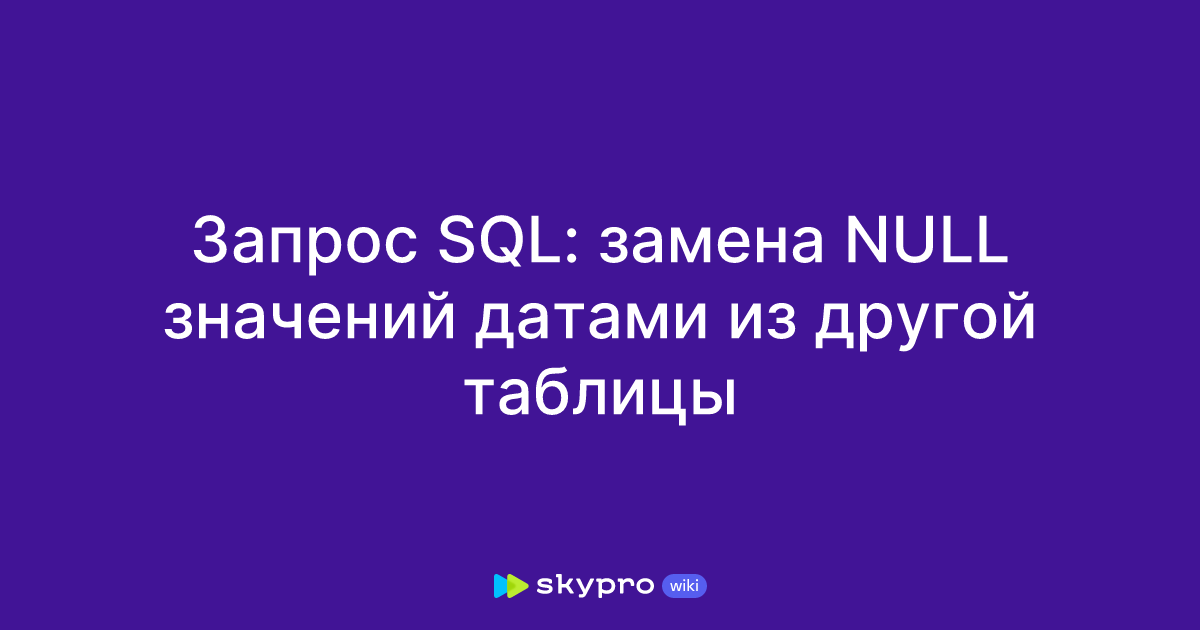 Запрос SQL: замена NULL значений датами из другой таблицы