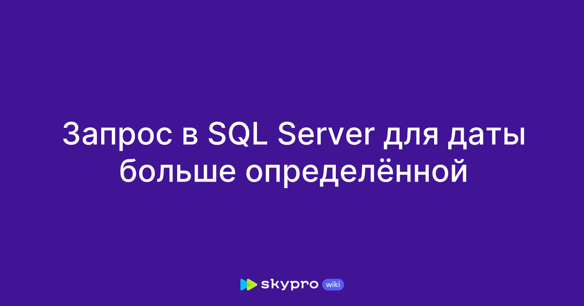 Запрос в SQL Server для даты больше определённой